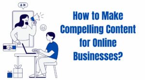 How To Create Compelling Content For Online Businesses?